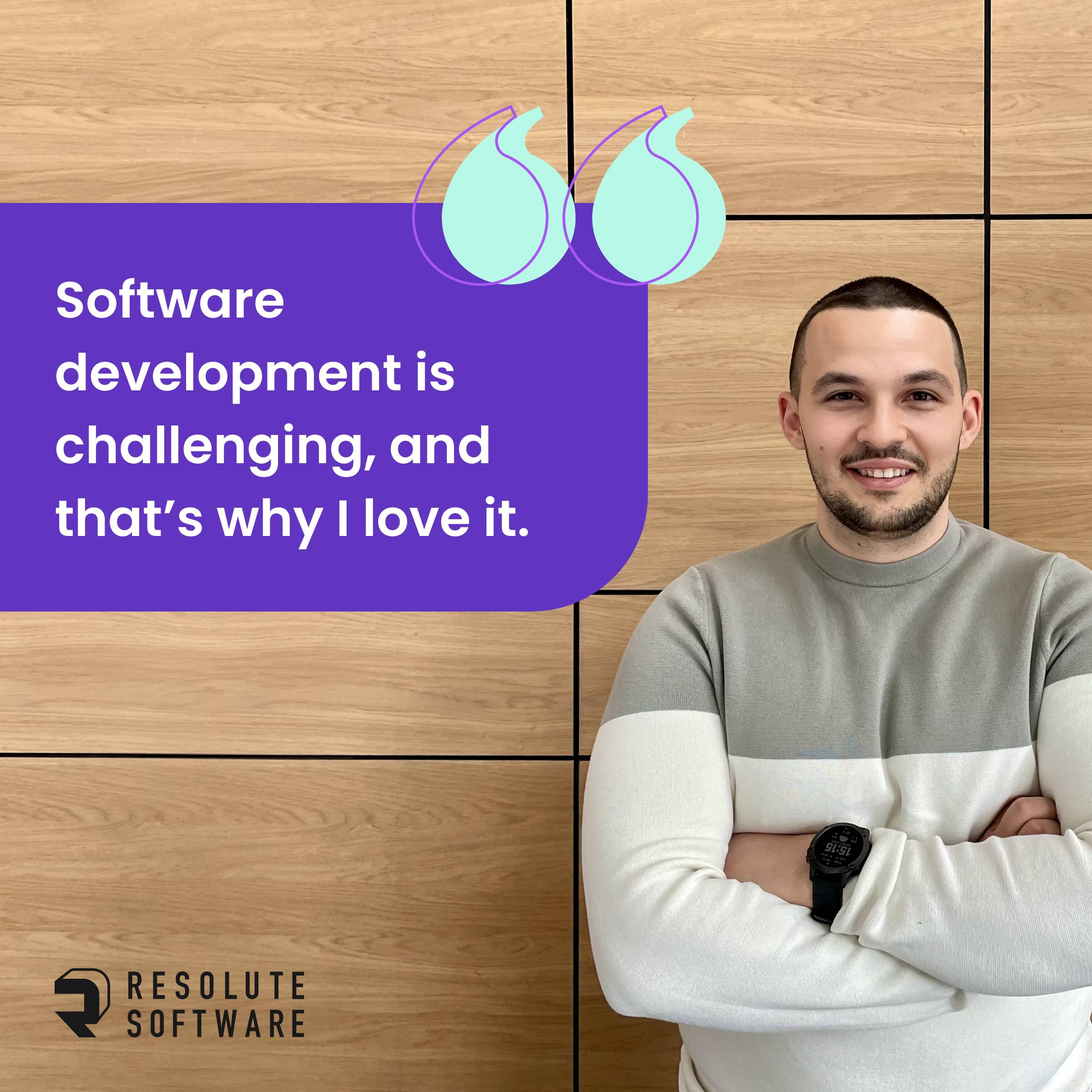 Working in software development is challenging, and that’s why I love it